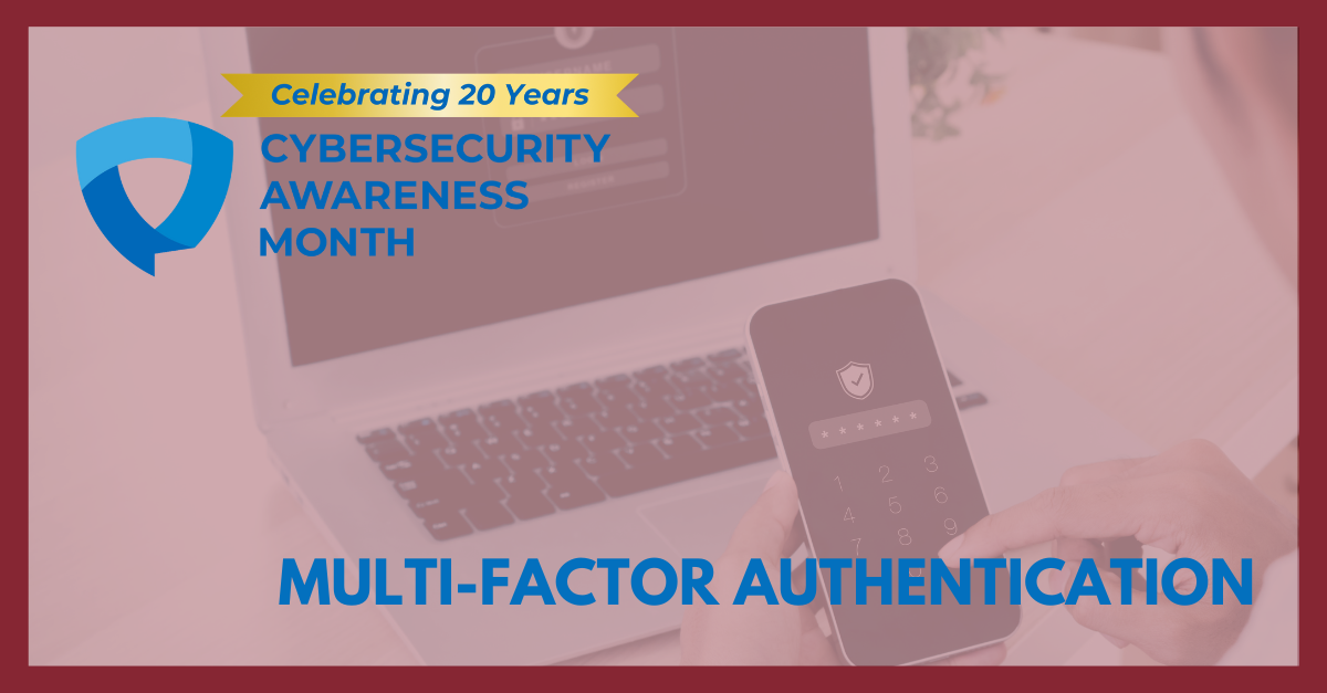 CYBERSECURITY AWARENESS MONTH: ENABLE MULTI-FACTOR AUTHENTICATION CYBERSECURITY AWARENESS MONTH: ENABLE MULTI-FACTOR AUTHENTICATION
